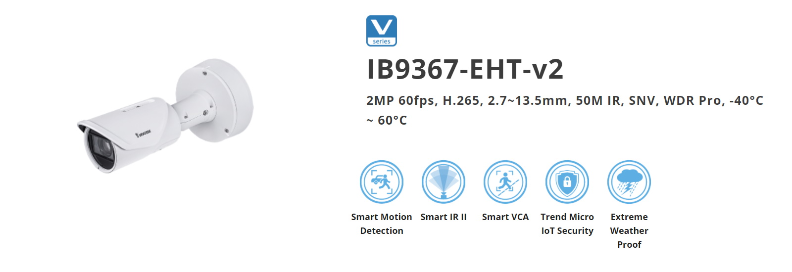 2MP 60fps, H.265, 2.7~13.5mm, 50M IR, SNV, WDR Pro, -40°C ~ 60°C IR ... 2MP 60fps, H.265, 2.7~13.5mm, 50M IR, SNV, WDR Pro, -40°C ~ 60°C IR ...
